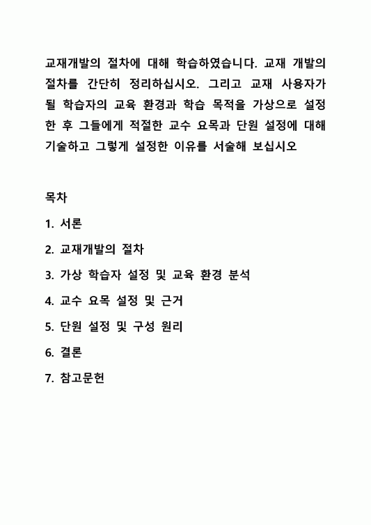 교재개발의 절차에 대해 학습하였습니다. 교재 개발의 절차를 간단히 정리하십시오. 그리고 교재 사용자가 될 학습자의 교육 환경과 학습 목적을 가상으로 설정한 후 그들에게 적절한 교수 요목과 단원 설정에 대해 기술하고 그렇게 설정한 이유를 서술해 보십시오