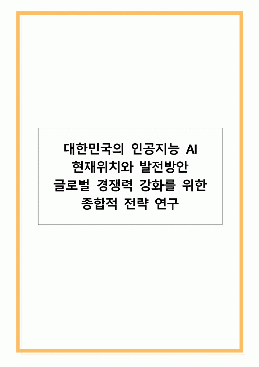 대한민국의 인공지능 AI 현재위치와 발전방안_글로벌 경쟁력 강화를 위한 종합적 전략 연구
