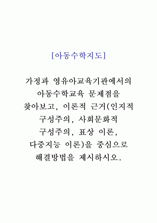 아동수학지도 가정과 영유아교육기관에서의 아동수학교육 문제점을 찾아보고, 이론적 근거(인지적 구성주의, 사회문화적 구성주의, 표상 이론, 다중지능 이론)을 중심으로 해결방법을 제시하시오