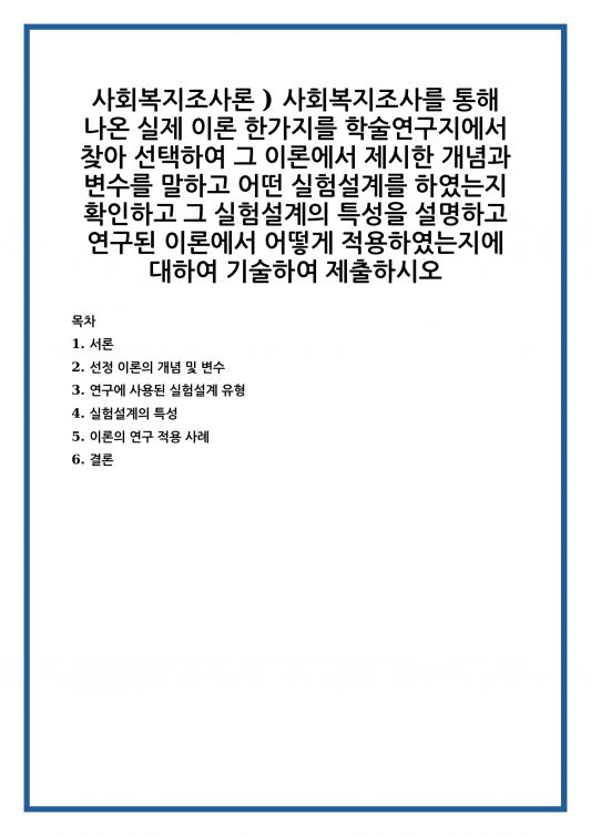 사회복지조사론 ) 사회복지조사를 통해 나온 실제 이론 한가지를 학술연구지에서 찾아 선택하여 그 이론에서 제시한 개념과 변수를 말하고 어떤 실험설계를 하였는지 확인하고 그 실험설계의 특성을 설명하고 연구된 이론에서 어떻게 적용하였는지에 대하여 기술하여 제출하시오