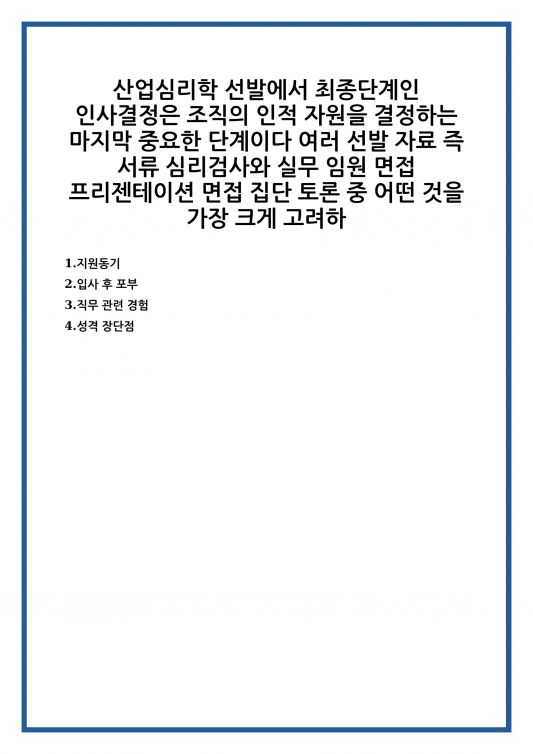 산업심리학 선발에서 최종단계인 인사결정은 조직의 인적 자원을 결정하는 마지막 중요한 단계이다 여러 선발 자료 즉 서류 심리검사와 실무 임원 면접 프리젠테이션 집단 토론 중 어떤 것을 가장 크게 고려하