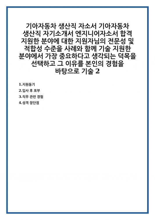 기아자동차 생산직 자소서 자기소개서 엔지니어자소서 합격 지원한 분야에 대한 지원자님의 전문성 및 적합성 수준을 사례와 함께 기술 분야에서 가장 중요하다고 생각되는 덕목을 선택하고 그 이유를 본인의 경험을 바탕으로 2