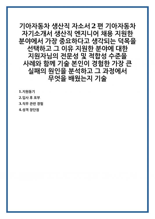 기아자동차 생산직 자소서2편 자기소개서 엔지니어 채용 지원한 분야에서 가장 중요하다고 생각되는 덕목을 선택하고 그 이유 분야에 대한 지원자님의 전문성 및 적합성 수준을 사례와 함께 기술 본인이 경험한 큰 실패의 원인을 분석하고 과정에서 무엇을 배웠는지