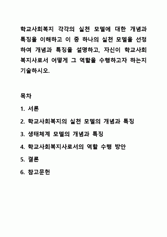 학교사회복지 각각의 실천 모델에 대한 개념과 특징을 이해하고 이 중 하나의 실천 모델을 선정하여 개념과 특징을 설명하고, 자신이 학교사회복지사로서 어떻게 그 역할을 수행하고자 하는지 기술하시오. 학교사회복지론