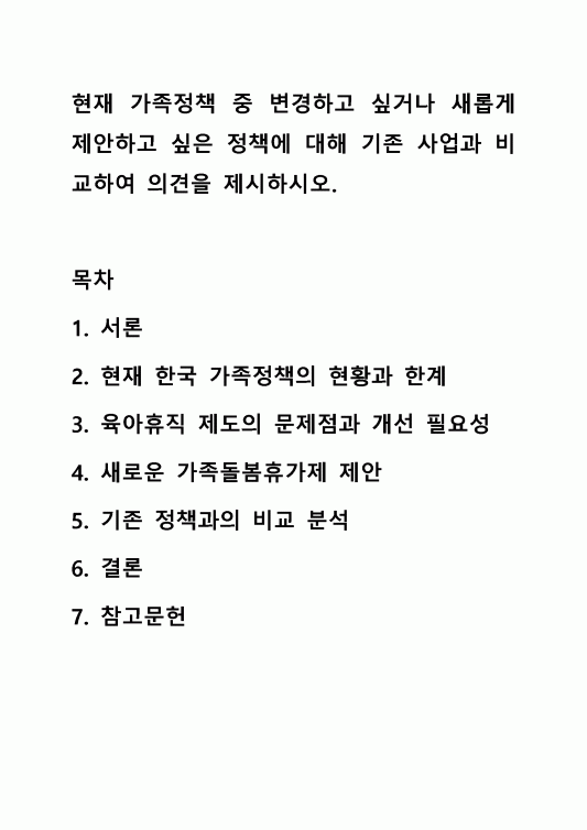 현재 가족정책 중 변경하고 싶거나 새롭게 제안하고 싶은 정책에 대해 기존 사업과 비교하여 의견을 제시하시오. 가족복지론