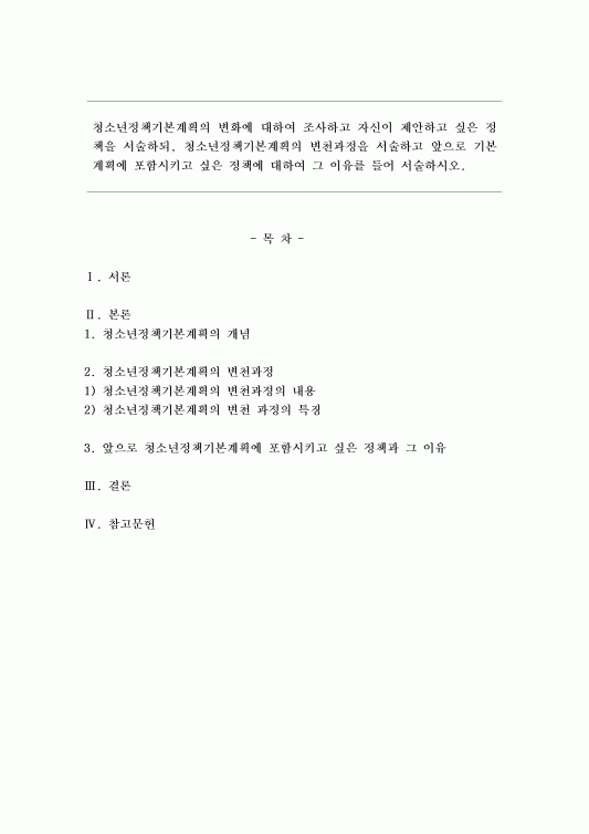 청소년정책기본계획의 변화에 대하여 조사하고 자신이 제안하고 싶은 정책을 서술하되, 청소년정책기본계획의 변천과정을 서술하고 앞으로 기본계획에 포함시키고 싶은 정책에 대하여 그 이유를 들어 서술하시오.