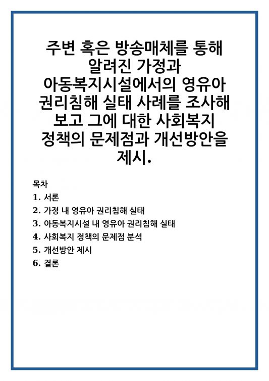 주변 혹은 방송매체를 통해 알려진 가정과 아동복지시설에서의 영유아 권리침해 실태 사례를 조사해 보고 그에 대한 사회복지 정책의 문제점과 개선방안을 제시.