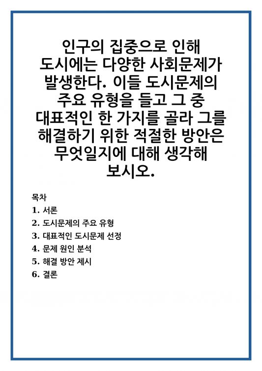 인구의 집중으로 인해 도시에는 다양한 사회문제가 발생한다. 이들 도시문제의 주요 유형을 들고 그 중 대표적인 한 가지를 골라 그를 해결하기 위한 적절한 방안은 무엇일지에 대해 생각해 보시오.