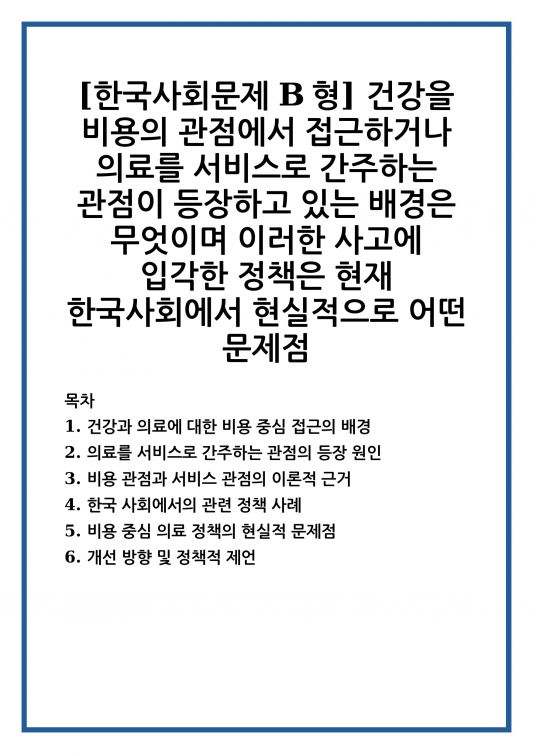 [한국사회문제 B형] 건강을 비용의 관점에서 접근하거나 의료를 서비스로 간주하는 관점이 등장하고 있는 배경은 무엇이며 이러한 사고에 입각한 정책은 현재 한국사회에서 현실적으로 어떤 문제점