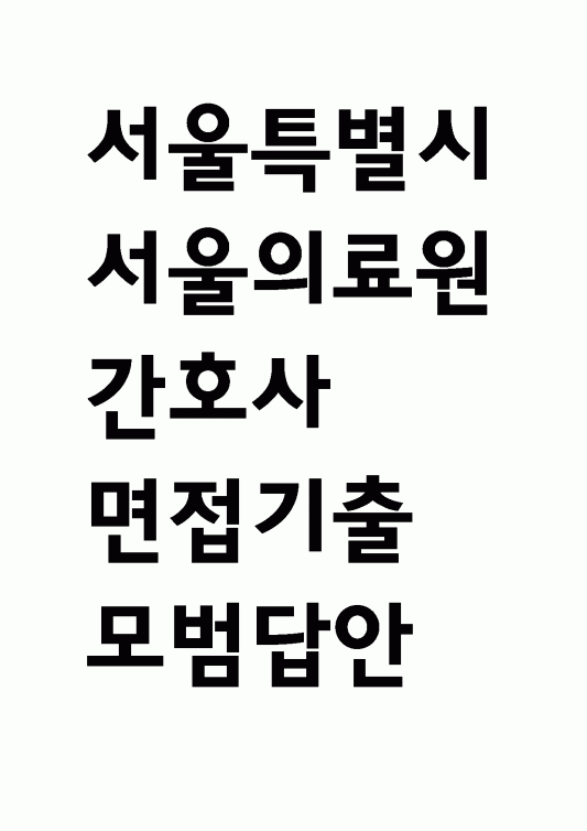 (서울의료원 간호사 면접 38문제 면접질문 및 모범답변) 서울특별시 서울의료원 간호사 면접기출문제 및 답안 (명확하고 설득력 있는 답변)
