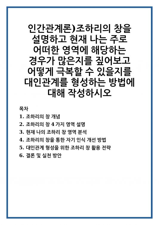 인간관계론)조하리의 창을 설명하고 현재 나는 주로 어떠한 영역에 해당하는 경우가 많은지를 짚어보고 어떻게 극복할 수 있을지를 대인관계를 형성하는 방법에 대해 작성하시오