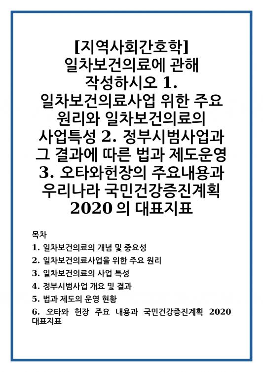 [지역사회간호학] 일차보건의료에 관해 작성하시오 1. 일차보건의료사업 위한 주요 원리와 일차보건의료의 사업특성 2. 정부시범사업과 그 결과에 따른 법과 제도운영 3. 오타와헌장의 주요내용과 우리나라 국민건강증진계획 2020의 대표지표