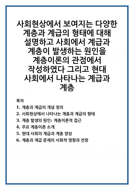 사회현상에서 보여지는 다양한 계층과 계급의 형태에 대해 설명하고 사회에서 계급과 계층이 발생하는 원인을 계층이론의 관점에서 작성하였다 그리고 현대 사회에서 나타나는 계급과 계층