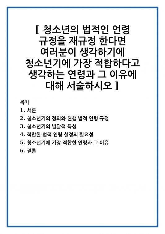 [ 청소년의 법적인 언령 규정을 재규정 한다면 여러분이 생각하기에 청소년기에 가장 적합하다고 생각하는 연령과 그 이유에 대해 서술하시오 ]
