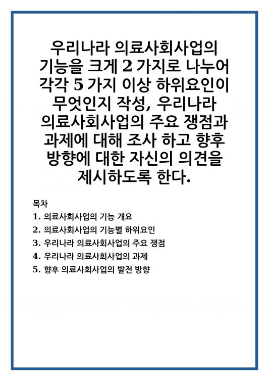 우리나라 의료사회사업의 기능을 크게 2가지로 나누어 각각 5가지 이상 하위요인이 무엇인지 작성, 우리나라 의료사회사업의 주요 쟁점과 과제에 대해 조사 하고 향후 방향에 대한 자신의 의견을 제시하도록 한다.