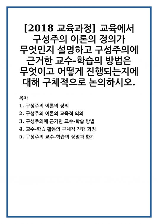 [2018 교육과정] 교육에서 구성주의 이론의 정의가 무엇인지 설명하고 구성주의에 근거한 교수-학습의 방법은 무엇이고 어떻게 진행되는지에 대해 구체적으로 논의하시오.