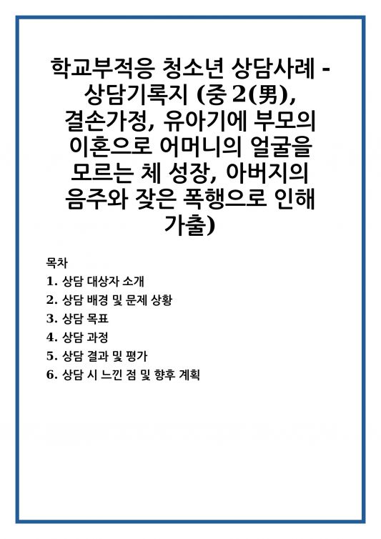 학교부적응 청소년 상담사례 - 상담기록지 (중2(男), 결손가정, 유아기에 부모의 이혼으로 어머니의 얼굴을 모르는 체 성장, 아버지의 음주와 잦은 폭행으로 인해 가출)