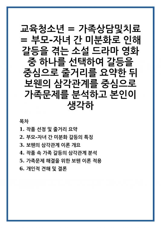 교육청소년 = 가족상담및치료 = 부모-자녀 간 미분화로 인해 갈등을 겪는 소설 드라마 영화 중 하나를 선택하여 갈등을 중심으로 줄거리를 요약한 뒤 보웬의 삼각관계를 중심으로 가족문제를 분석하고 본인이 생각하
