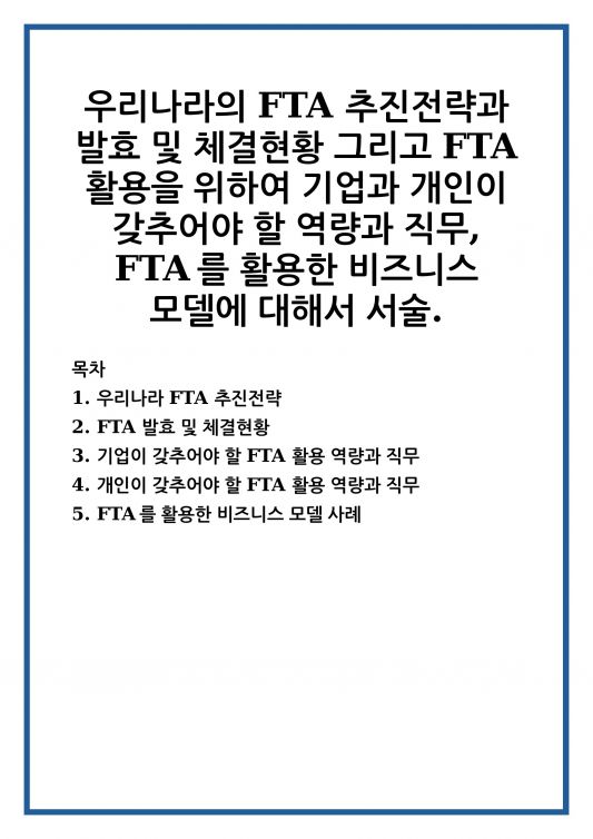 우리나라의 FTA 추진전략과 발효 및 체결현황 그리고 FTA 활용을 위하여 기업과 개인이 갖추어야 할 역량과 직무, FTA를 활용한 비즈니스 모델에 대해서 서술.
