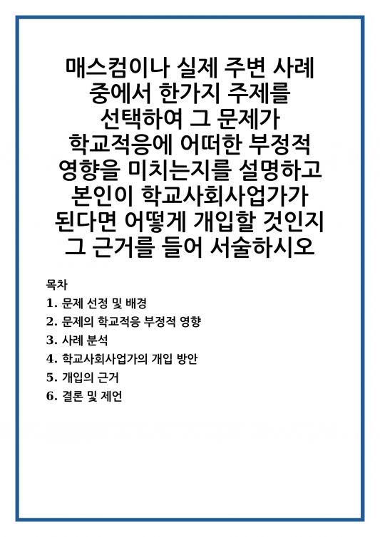 매스컴이나 실제 주변 사례 중에서 한가지 주제를 선택하여 그 문제가 학교적응에 어떠한 부정적 영향을 미치는지를 설명하고 본인이 학교사회사업가가 된다면 어떻게 개입할 것인지 그 근거를 들어 서술하시오