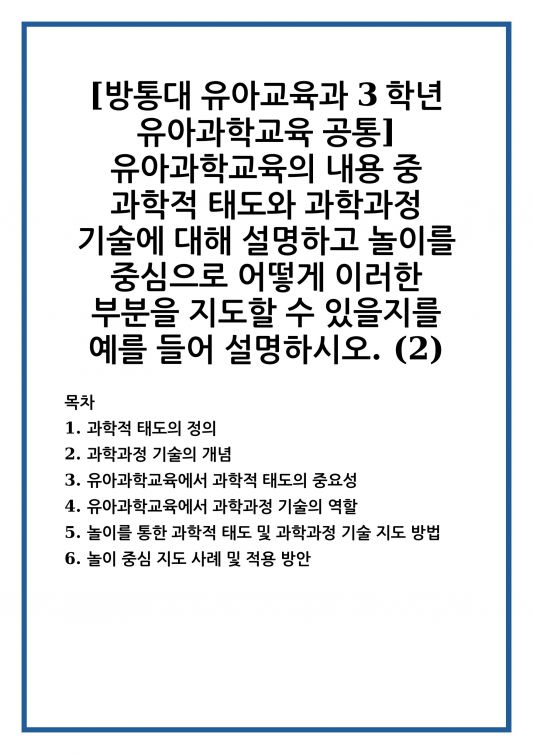 [방통대 유아교육과 3학년 유아과학교육 공통] 유아과학교육의 내용 중 과학적 태도와 과학과정 기술에 대해 설명하고 놀이를 중심으로 어떻게 이러한 부분을 지도할 수 있을지를 예를 들어 설명하시오. (2)