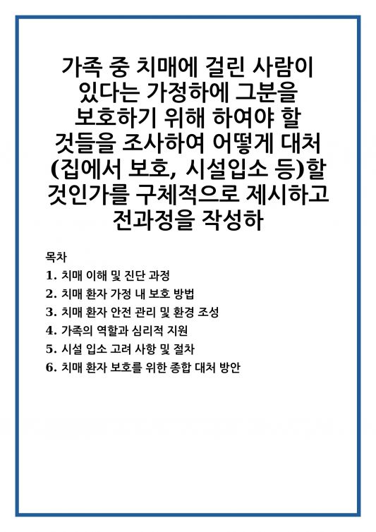 가족 중 치매에 걸린 사람이 있다는 가정하에 그분을 보호하기 위해 하여야 할 것들을 조사하여 어떻게 대처(집에서 보호, 시설입소 등)할 것인가를 구체적으로 제시하고 전과정을 작성하