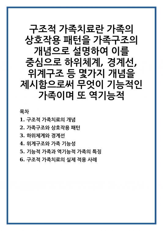 구조적 가족치료란 가족의 상호작용 패턴을 가족구조의 개념으로 설명하여 이를 중심으로 하위체계, 경계선, 위계구조 등 몇가지 개념을 제시함으로써 무엇이 기능적인 가족이며 또 역기능적