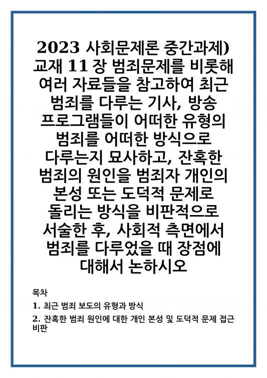 2023 사회문제론 중간과제) 교재 11장 범죄문제를 비롯해 여러 자료들을 참고하여 최근 범죄를 다루는 기사, 방송 프로그램들이 어떠한 유형의 범죄를 어떠한 방식으로 다루는지 묘사하고, 잔혹한 범죄의 원인을 범죄자 개인의 본성 또는 도덕적 문제로 돌리는 방식을 비판적으로 서술한 후, 사회적 측면에서 범죄를 다루었을 때 장점에 대해서 논하시오