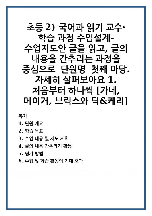 초등2) 국어과 읽기 교수·학습 과정 수업설계-수업지도안 글을 읽고, 글의 내용을 간추리는 과정을 중심으로  단원명  첫째 마당. 자세히 살펴보아요 1. 처음부터 하나씩 [가네, 메이거, 브릭스와 딕&케리]