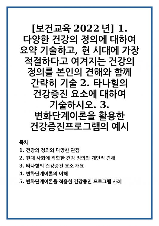 [보건교육 2022년] 1. 다양한 건강의 정의에 대하여 요약 기술하고, 현 시대에 가장 적절하다고 여겨지는 건강의 정의를 본인의 견해와 함께 간략히 기술 2. 타나힐의 건강증진 요소에 대하여 기술하시오. 3. 변화단계이론을 활용한 건강증진프로그램의 예시