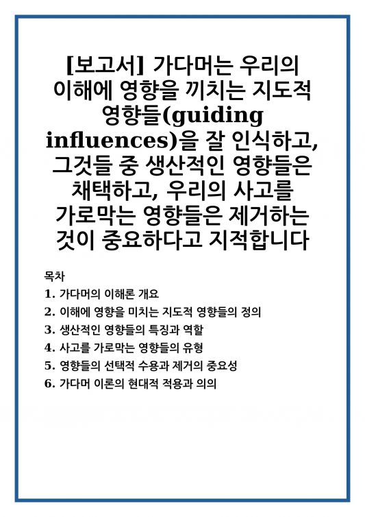 [보고서] 가다머는 우리의 이해에 영향을 끼치는 지도적 영향들(guiding influences)을 잘 인식하고, 그것들 중 생산적인 영향들은 채택하고, 우리의 사고를 가로막는 영향들은 제거하는 것이 중요하다고 지적합니다