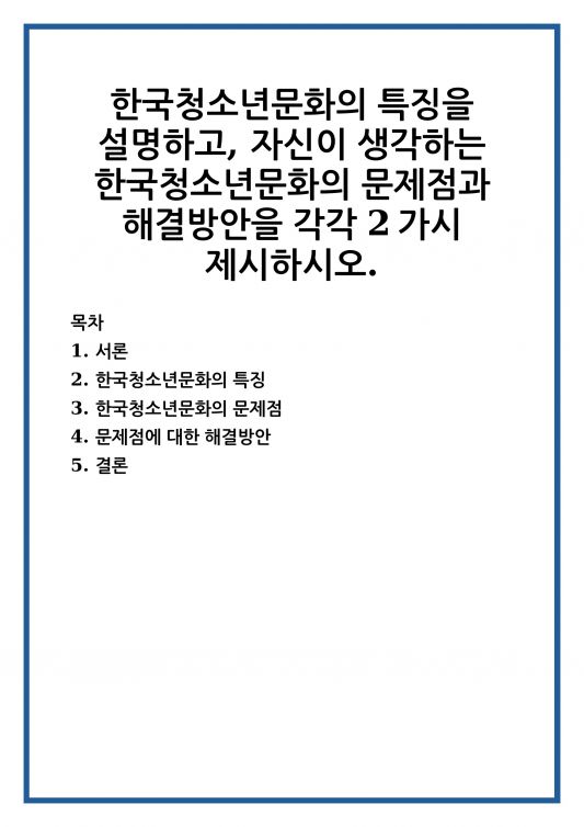 한국청소년문화의 특징을 설명하고, 자신이 생각하는 한국청소년문화의 문제점과 해결방안을 각각 2가시 제시하시오.