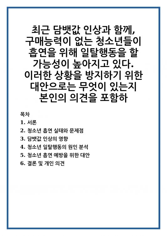 최근 담뱃값 인상과 함께, 구매능력이 없는 청소년들이 흡연을 위해 일탈행동을 할 가능성이 높아지고 있다. 이러한 상황을 방지하기 위한 대안으로는 무엇이 있는지 본인의 의견을 포함하