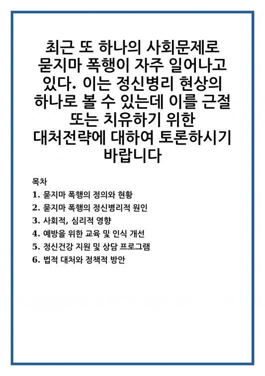 최근 또 하나의 사회문제로 묻지마 폭행이 자주 일어나고 있다. 이는 정신병리 현상의 하나로 볼 수 있는데 이를 근절 또는 치유하기 위한 대처전략에 대하여 토론하시기 바랍니다