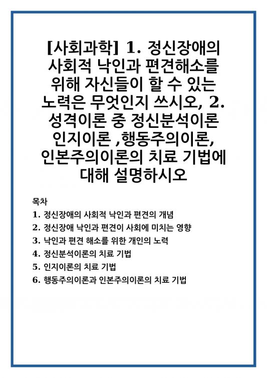 [사회과학] 1. 정신장애의 사회적 낙인과 편견해소를 위해 자신들이 할 수 있는 노력은 무엇인지 쓰시오, 2. 성격이론 중 정신분석이론 인지이론 ,행동주의이론, 인본주의이론의 치료 기법에 대해 설명하시오