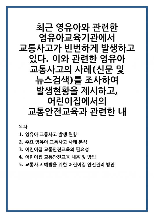 최근 영유아와 관련한 영유아교육기관에서 교통사고가 빈번하게 발생하고 있다. 이와 관련한 영유아 교통사고의 사례(신문 및 뉴스검색)를 조사하여 발생현황을 제시하고, 어린이집에서의 교통안전교육과 관련한 내