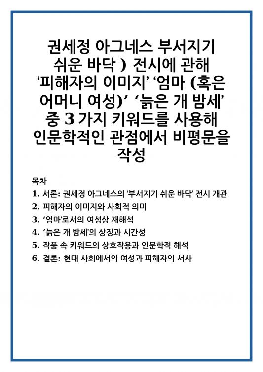 권세정 아그네스 부서지기 쉬운 바닥 ) 전시에 관해  ‘피해자의 이미지’ ‘엄마 (혹은 어머니 여성)’ ‘늙은 개 밤세’ 중 3가지 키워드를 사용해 인문학적인 관점에서 비평문을 작성