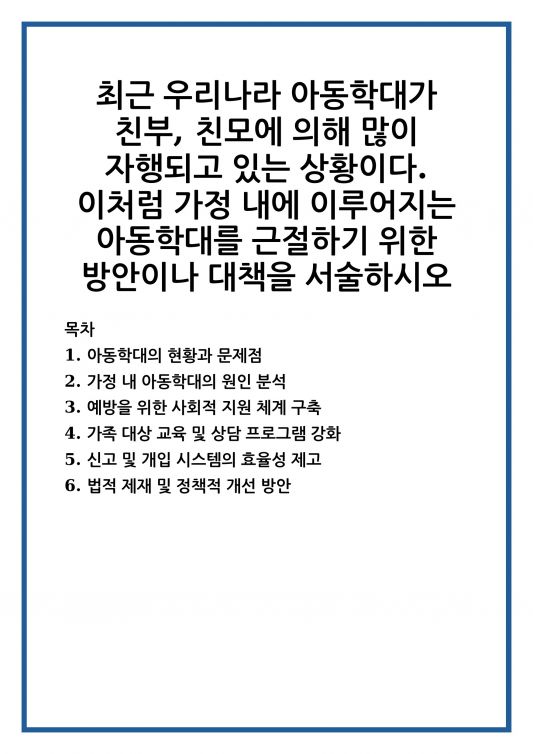 최근 우리나라 아동학대가 친부, 친모에 의해 많이 자행되고 있는 상황이다. 이처럼 가정 내에 이루어지는 아동학대를 근절하기 위한 방안이나 대책을 서술하시오