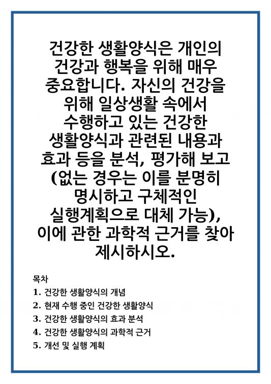건강한 생활양식은 개인의 건강과 행복을 위해 매우 중요합니다. 자신의 건강을 위해 일상생활 속에서 수행하고 있는 건강한 생활양식과 관련된 내용과 효과 등을 분석, 평가해 보고(없는 경우는 이를 분명히 명시하고 구체적인 실행계획으로 대체 가능), 이에 관한 과학적 근거를 찾아 제시하시오.