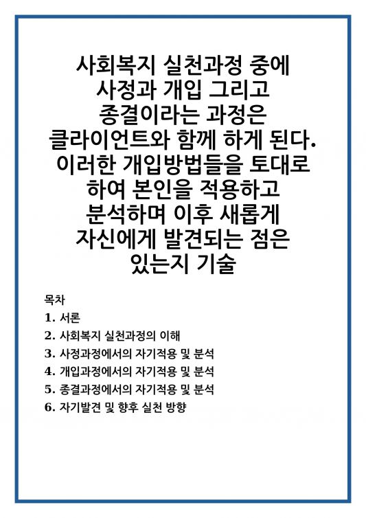 사회복지 실천과정 중에 사정과 개입 그리고 종결이라는 과정은 클라이언트와 함께 하게 된다. 이러한 개입방법들을 토대로 하여 본인을 적용하고 분석하며 이후 새롭게 자신에게 발견되는 점은 있는지 기술