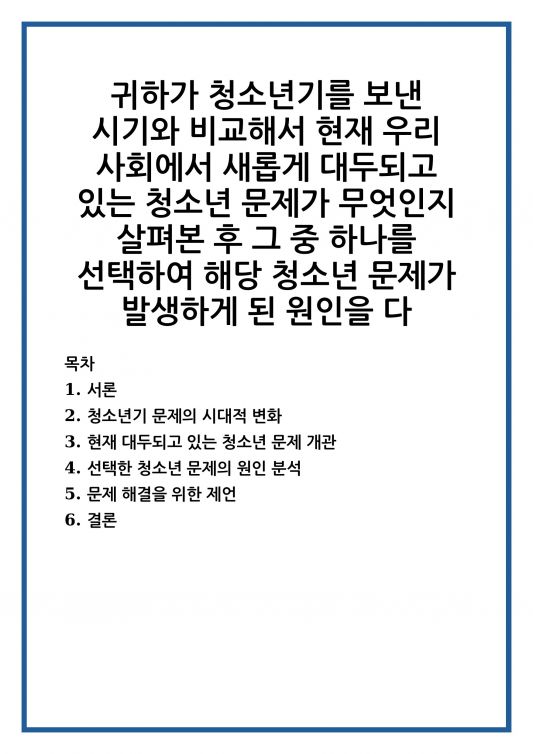 귀하가 청소년기를 보낸 시기와 비교해서 현재 우리 사회에서 새롭게 대두되고 있는 청소년 문제가 무엇인지 살펴본 후 그 중 하나를 선택하여 해당 청소년 문제가 발생하게 된 원인을 다