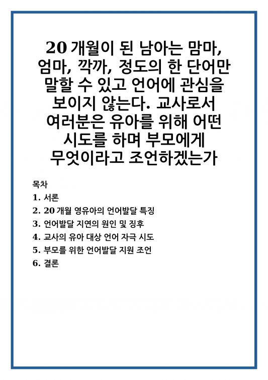 20개월이 된 남아는 맘마, 엄마, 깍까, 정도의 한 단어만 말할 수 있고 언어에 관심을 보이지 않는다. 교사로서 여러분은 유아를 위해 어떤 시도를 하며 부모에게 무엇이라고 조언하겠는가