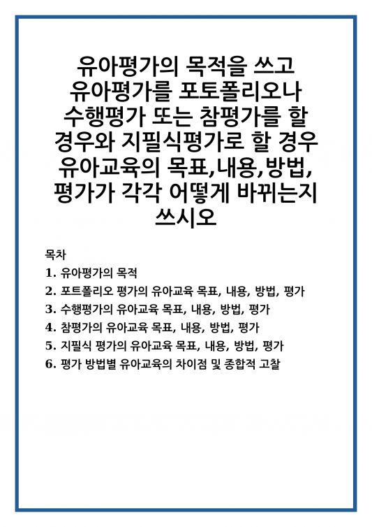 유아평가의 목적을 쓰고 유아평가를 포토폴리오나 수행평가 또는 참평가를 할 경우와 지필식평가로 할 경우 유아교육의 목표,내용,방법,평가가 각각 어떻게 바뀌는지 쓰시오