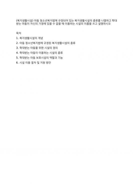 (복지생활시설) 아동 청소년복지법에 규정되어 있는 복지생활시설의 종류를 나열하고 학대 받는 아동이 자신의 가정에 있을 수 없을 때 이용하는 시설의 이름을 쓰고 설명하시오