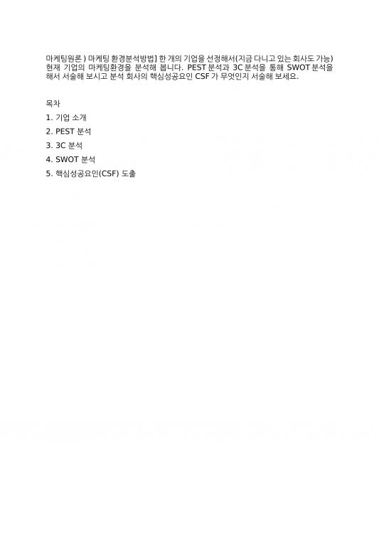 마케팅원론 ) 마케팅 환경분석방법] 한 개의 기업을 선정해서(지금 다니고 있는 회사도 가능) 현재 기업의 마케팅환경을 분석해 봅니다. PEST분석과 3C분석을 통해 SWOT분석을 해서 서술해 보시고 분석 회사의 핵심성공요인 CSF가 무엇인지 서술해 보세요.