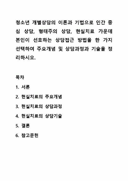 청소년 개별상담의 이론과 기법으로 인간 중심 상담, 형태주의 상담, 현실치료 가운데 본인이 선호하는 상담접근 방법을 한 가지 선택하여 주요개념 및 상담과정과 기술을 정리하시오. 청소년복지론