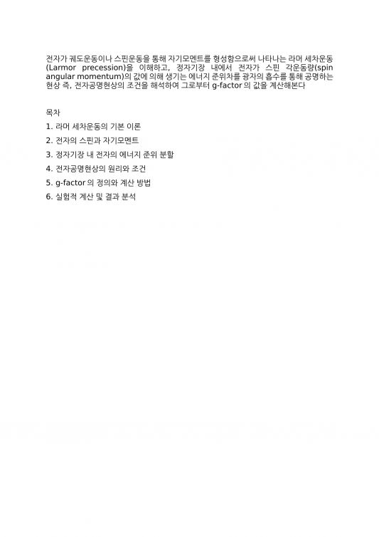 전자가 궤도운동이나 스핀운동을 통해 자기모멘트를 형성함으로써 나타나는 라머 세차운동(Larmor precession)을 이해하고, 정자기장 내에서 전자가 스핀 각운동량(spin angular momentum)의 값에 의해 생기는 에너지 준위차를 광자의 흡수를 통해 공명하는 현상 즉, 전자공명현상의 조건을 해석하여 그로부터 g-factor의 값을 계산해본다