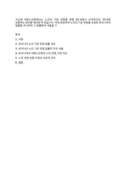 지난해 대한노인회에서는 노인의 기준 연령을 현행 65세에서 단계적으로 70세로 상향하는 방안을 제안한 바 있습니다. 이와 관련하여 노인의 기준 연령을 규정한 유리나라의 법률을 조사하여 그 법률명과 내용을 기