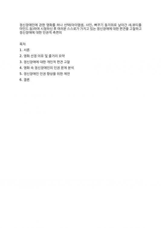 정신장애인에 관한 영화를 하나 선택(아이앰샘, 샤인, 뻐꾸기 둥지위로 날아간 새,뷰티풀 마인드 등)하여 시청하신 후 여러분 스스로가 가지고 있는 정신장애에 대한 편견을 고찰하고 정신장애에 대한 인권적 측면의