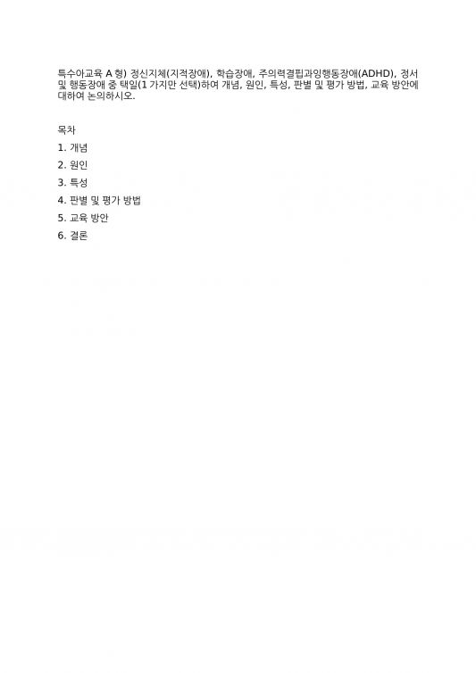 특수아교육 A형) 정신지체(지적장애), 학습장애, 주의력결핍과잉행동장애(ADHD), 정서 및 행동장애 중 택일(1가지만 선택)하여 개념, 원인, 특성, 판별 및 평가 방법, 교육 방안에 대하여 논의하시오.